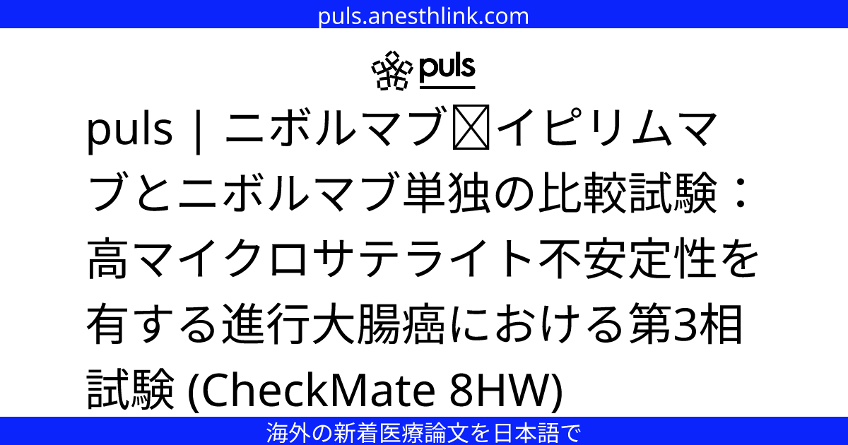 puls | ニボルマブ＋イピリムマブとニボルマブ単独の比較試験：高マイクロサテライト不安定性を有する進行大腸癌における第3相試験 ...