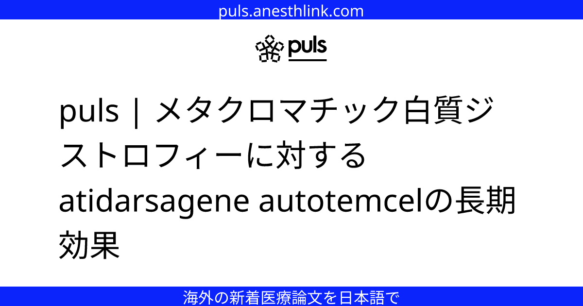 puls | メタクロマチック白質ジストロフィーに対するatidarsagene autotemcelの長期効果