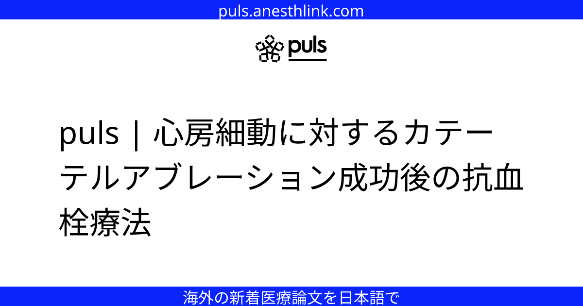 puls | 心房細動に対するカテーテルアブレーション成功後の抗血栓療法