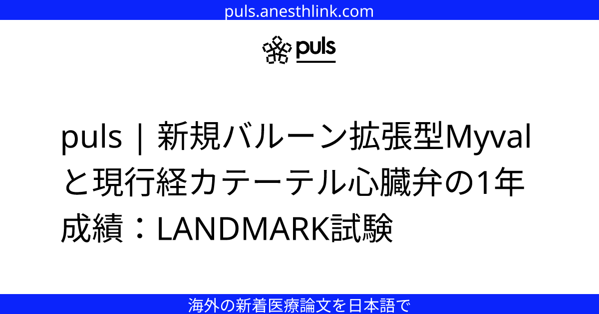 puls | 新規バルーン拡張型Myvalと現行経カテーテル心臓弁の1年成績：LANDMARK試験
