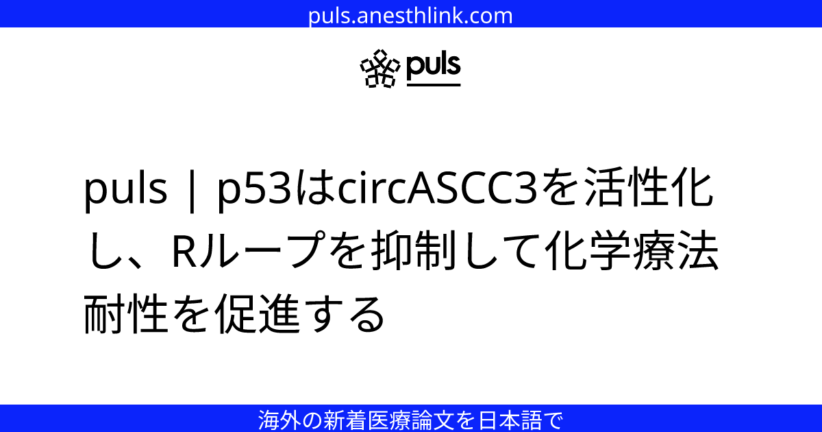 puls | p53はcircASCC3を活性化し、Rループを抑制して化学療法耐性を促進する